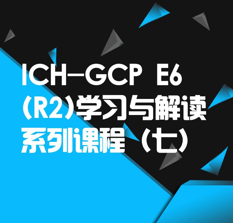 ICH-GCP E6（R2）学习与解读系列课程（七）